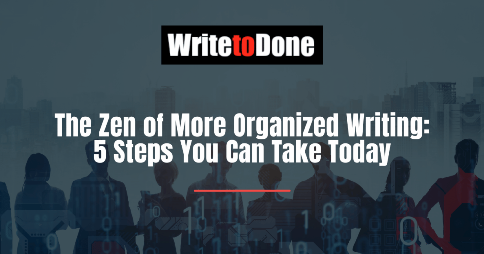 The Zen of More Organized Writing: 5 Steps You Can Take Today | WTD